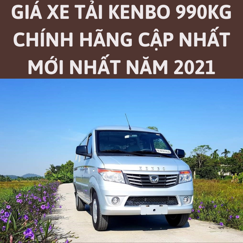 GIÁ XE TẢI KENBO 990KG CHÍNH HÃNG CẬP NHẤT MỚI NHẤT NĂM 2021